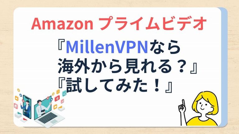 MillenVPNで海外からAmazon プライムビデオが視聴できるか確認してみた│【2024年】おすすめのVPN10社を徹底比較！安全で使いやすいのはコレだ！